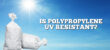 Polypropylene UV Resistance: Is Polypropylene UV Resistant?